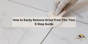 How to Easily Remove Grout from Tile: Your 5-Step Guide