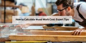How to Calculate Wood Work Cost: Expert Tips