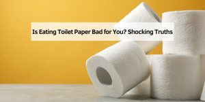 Is Eating Toilet Paper Bad for You? Shocking Truths