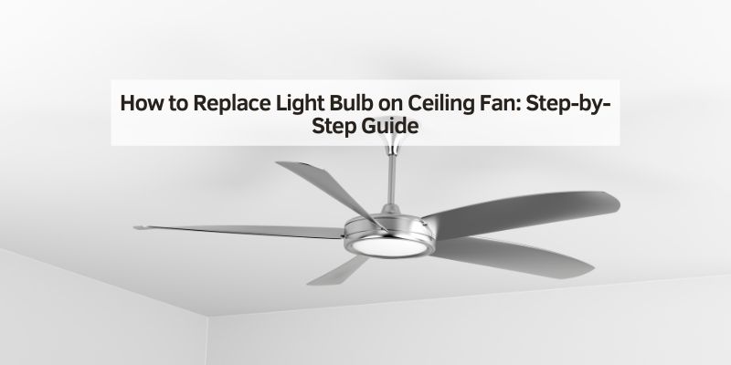 How to Replace Light Bulb on Ceiling Fan: Step-by-Step Guide